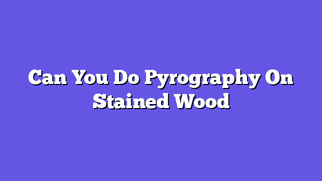 ᐈ Can You Do Pyrography On Stained Wood : A Complete Beginner's Guide