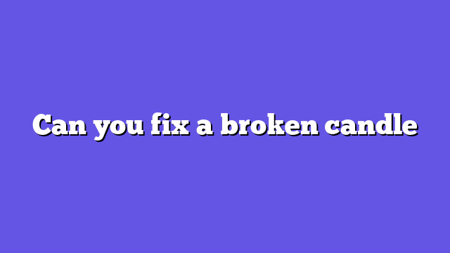 ᐈ Can you fix a broken candle: A Complete Beginner's Guide