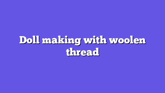 ᐈ Doll making with woolen thread: A Complete Beginner's Guide
