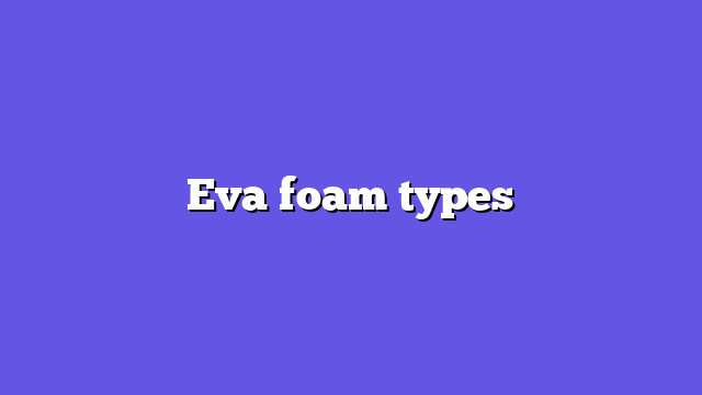 ᐈ Eva foam types: A Complete Beginner's Guide