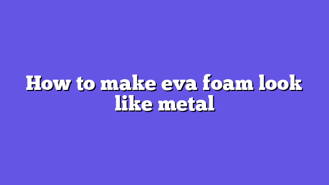 ᐈ How to make eva foam look like metal: A Complete Beginner's Guide