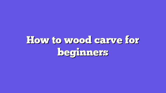 ᐈ How to wood carve for beginners: A Complete Guide